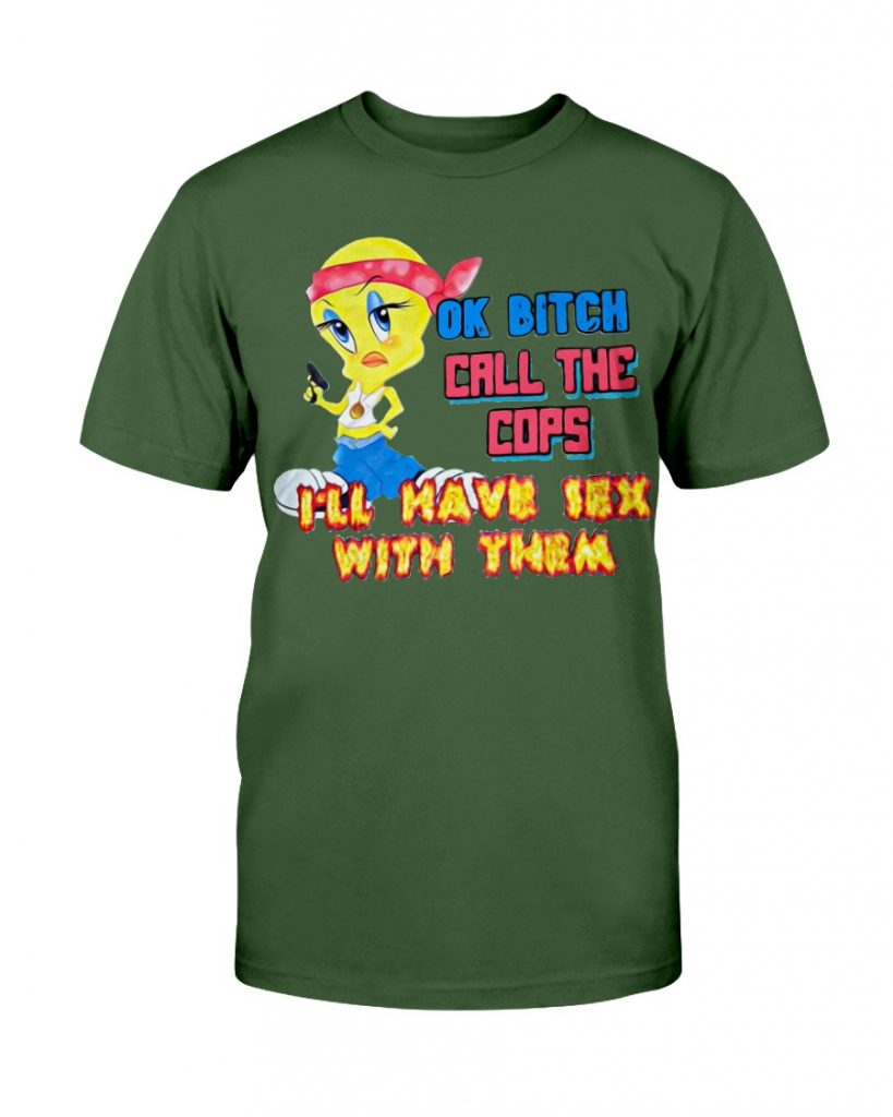 OK BITCH CALL THE COPS - I'LL HAVE SEX WITH THEM SHIRT Funny Tweety ...